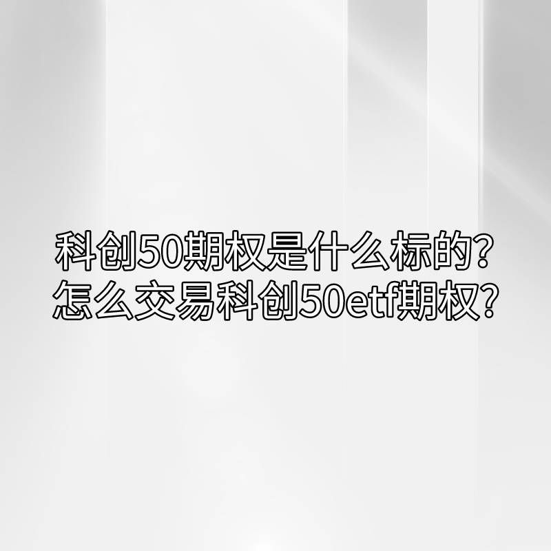 你了解科创50期权是什么标的吗？如何交易科创50ETF期权吗？_合约_市场_价格